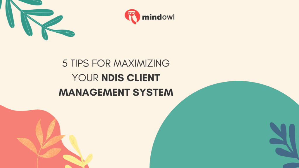 5 Tips For Maximizing Your NDIS Client Management System - MindOwl